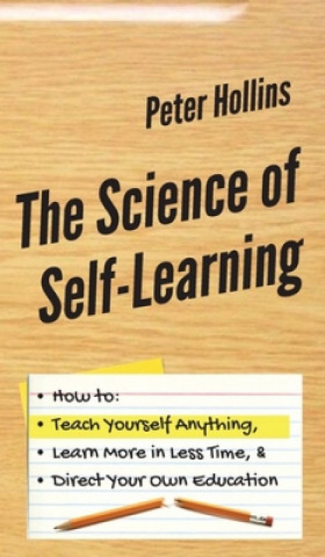 The Science of Self-Learning: How to Teach Yourself Anything, Learn More in Less Time, and ...