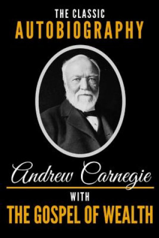 The Classic Autobiography of Andrew Carnegie with the Gospel of Wealth ...