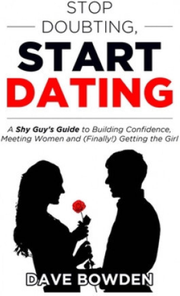 Stop Doubting, Start Dating: A Shy Guys Guide To Building Confidence, Meeting Women, and Finally ...