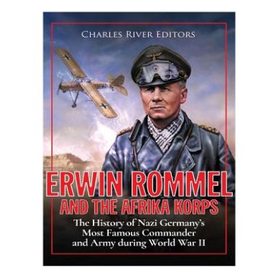 Erwin Rommel and the Afrika Korps: The History of Nazi Germanys Most ...