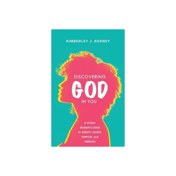 Discovering God in You: A Young Womans Guide to Identity, Worth, Purpose, and Freedom Rodney ...